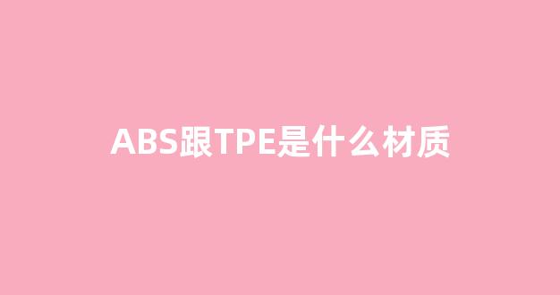 ABS跟TPE是什么材质_立恩实业
